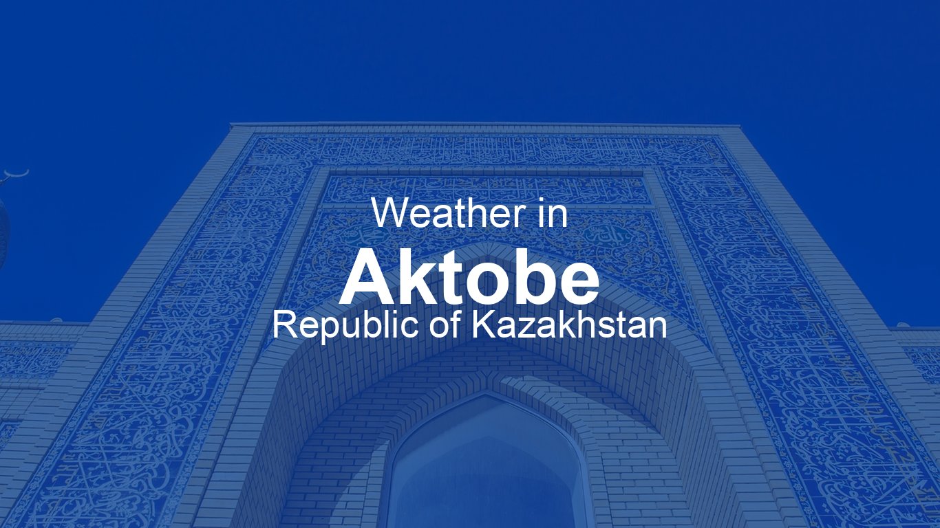 Weather in Aktobe, Kazakhstan - 7-Day Forecast & Live Conditions
